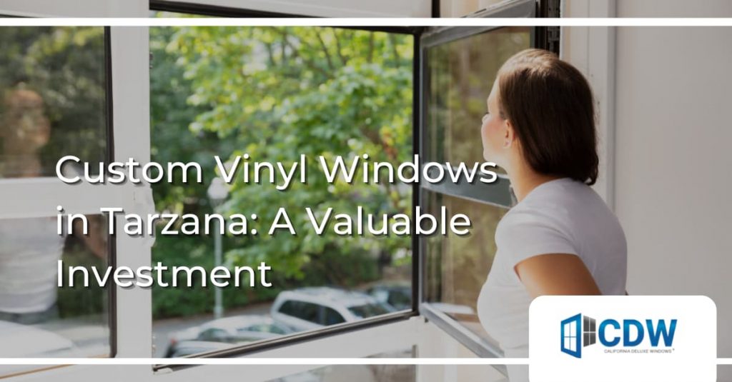 Custom Vinyl Windows in Tarzana: A Valuable Investment